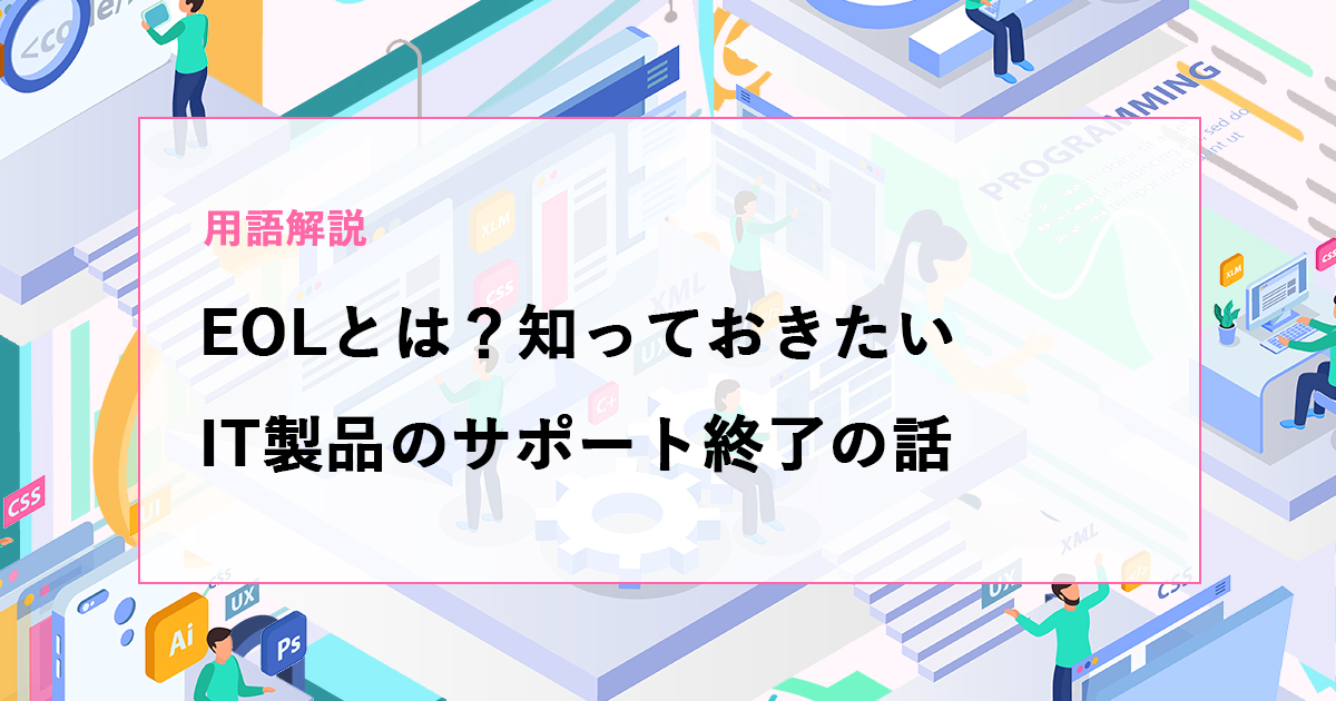 【用語解説】EOLとは？知っておきたいIT製品のサポート終了の話