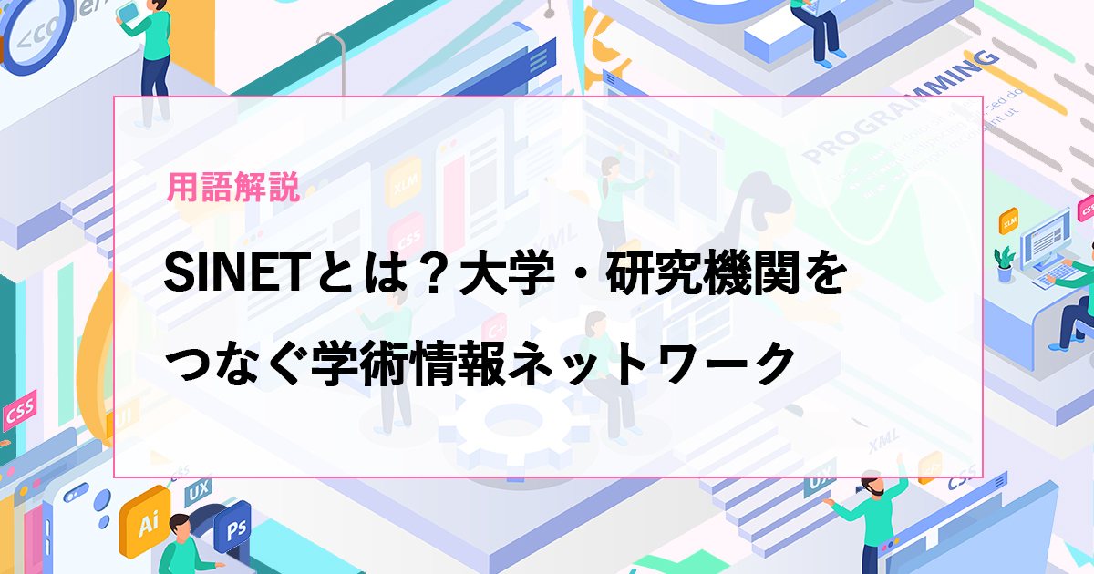 【用語解説】SINETとは？大学・研究機関をつなぐ学術情報ネットワークの全体像