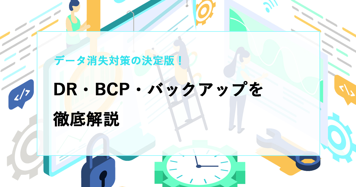 データ消失対策の決定版！DR・BCP・バックアップを徹底解説